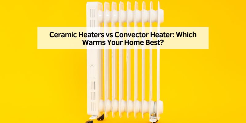 Ceramic Heaters vs Convector Heater: Which Warms Your Home Best?