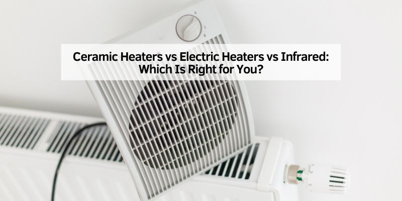Ceramic Heaters vs Electric Heaters vs Infrared: Which Is Right for You?